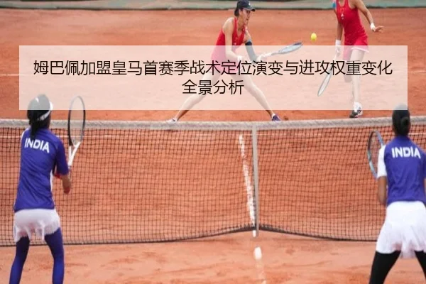 姆巴佩加盟皇马首赛季战术定位演变与进攻权重变化全景分析 - 腾讯体育